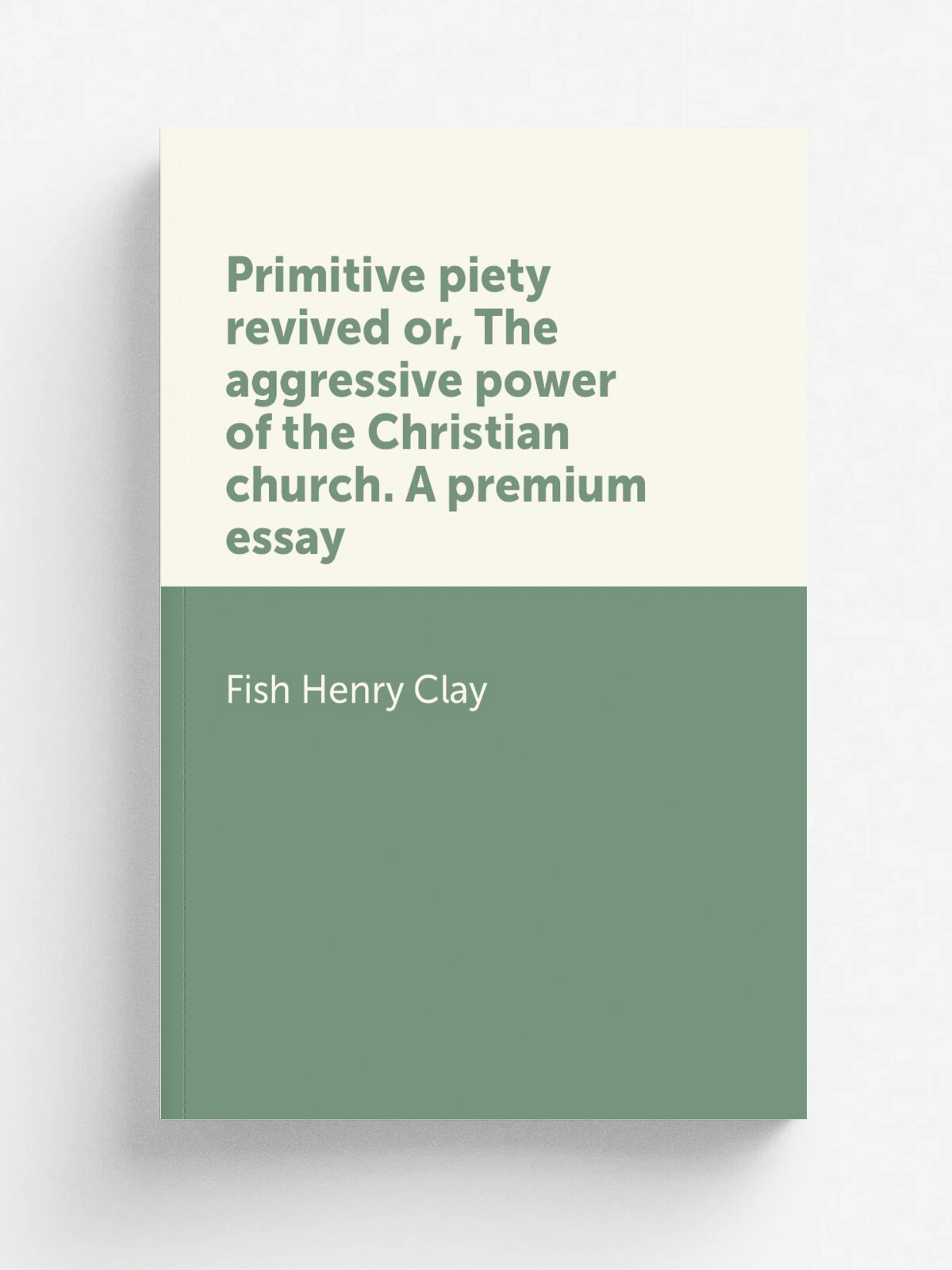 Primitive piety revived or, The aggressive power of the Christian church. A premium essay | Fish Henry Clay | Репринт