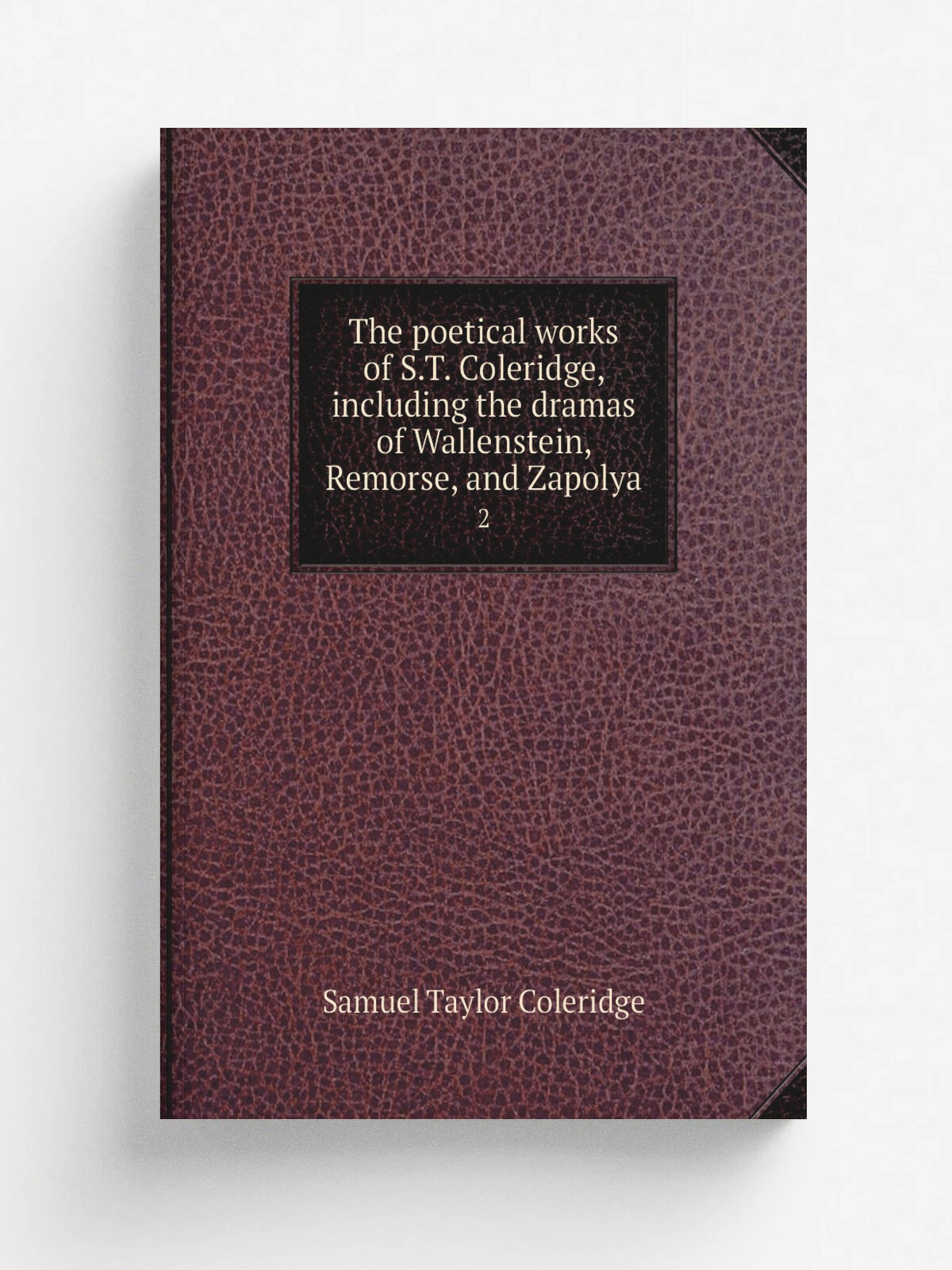 The poetical works of S.T. Coleridge, including the dramas of Wallenstein, Remorse, and Zapolya. 2