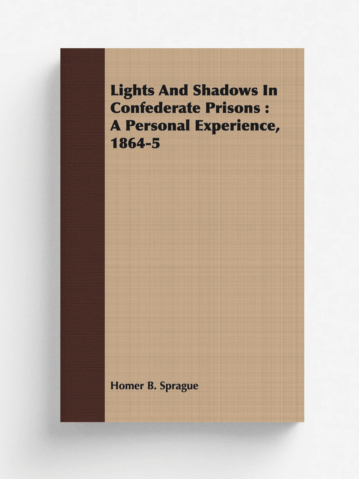 Lights And Shadows In Confederate Prisons. A Personal Experience, 1864-5
