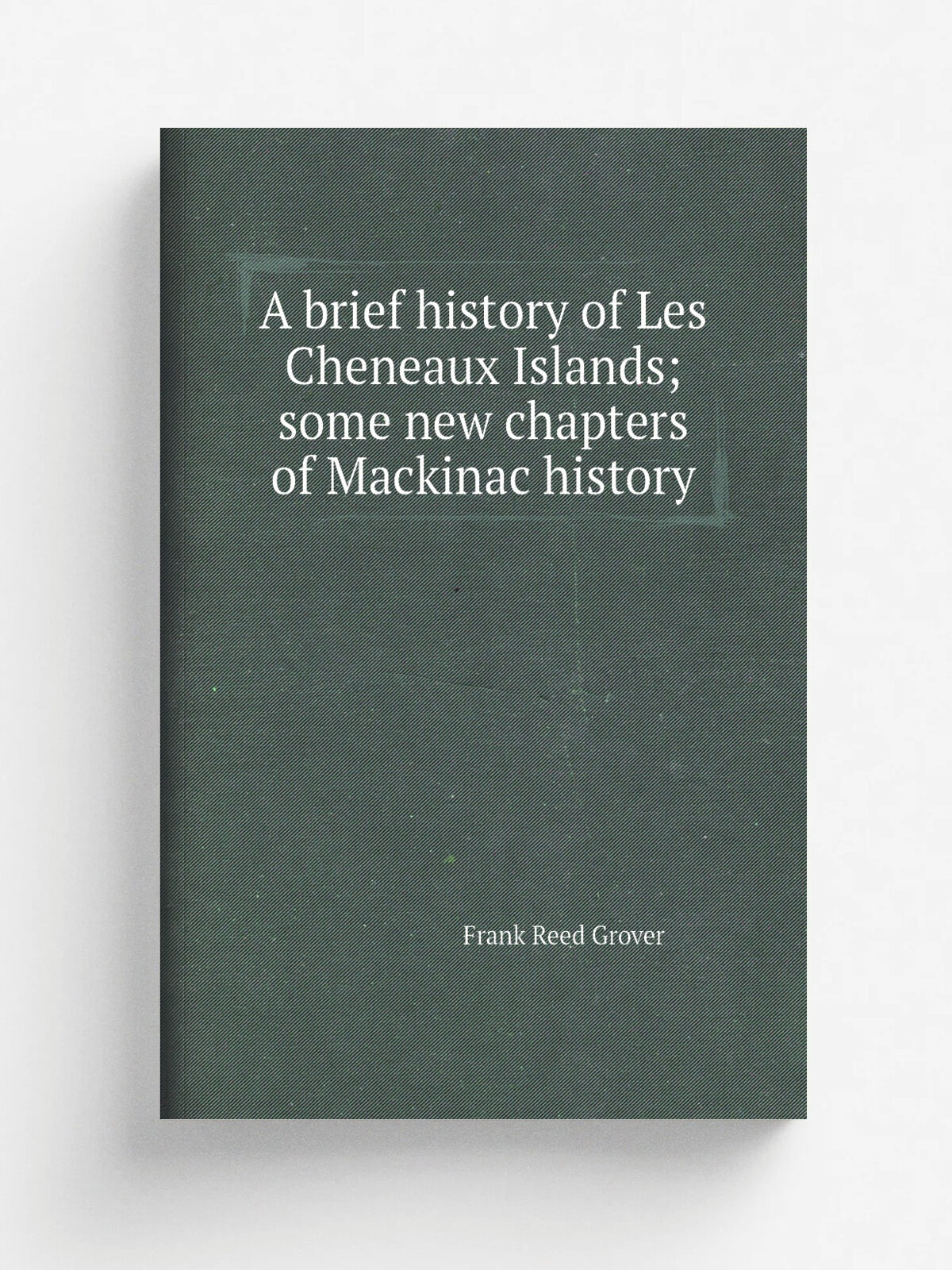 A brief history of Les Cheneaux Islands; some new chapters of Mackinac history