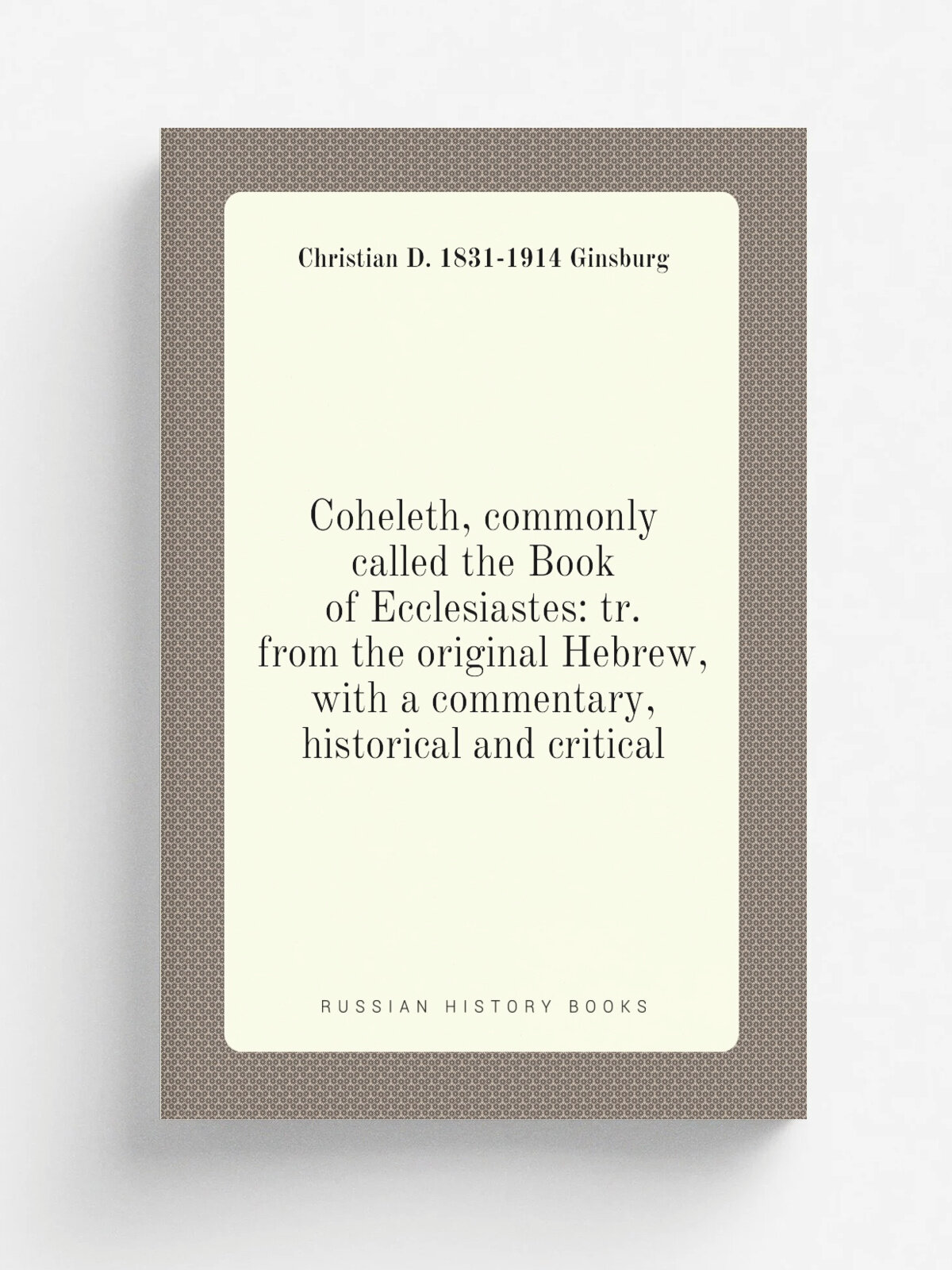 Coheleth, commonly called the Book of Ecclesiastes: tr. from the original Hebrew, with a commentary, historical and critical | Christian D. 1831-1914…