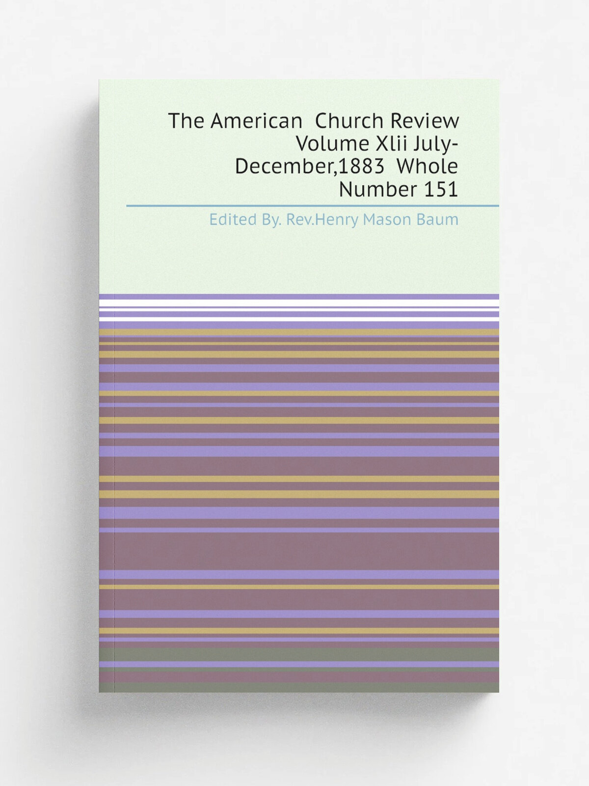 The American Church Review Volume Xlii July-December,1883 Whole Number 151