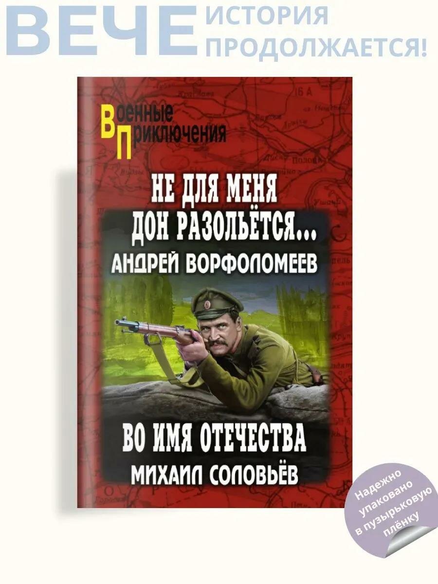 Военная проза Вече Не для меня Дон разольётся. Во имя Отечества, 12+, А. А. Ворфоломеев, М. А. Соловьев, 2026, 978-5-4484-5938-2