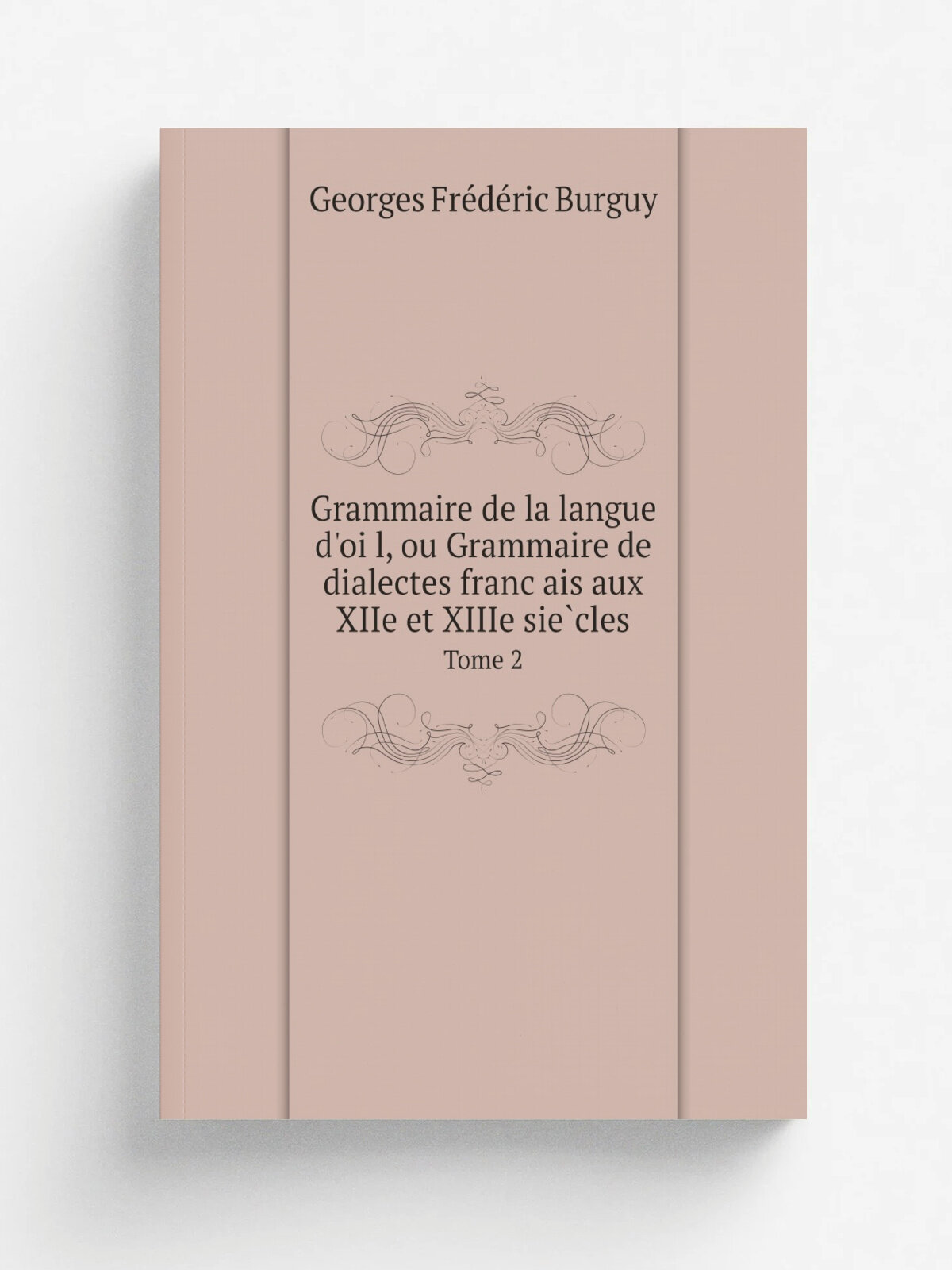 Grammaire de la langue d'oi. l, ou Grammaire de dialectes franc.ais aux XIIe et XIIIe sie.cles. Tome 2