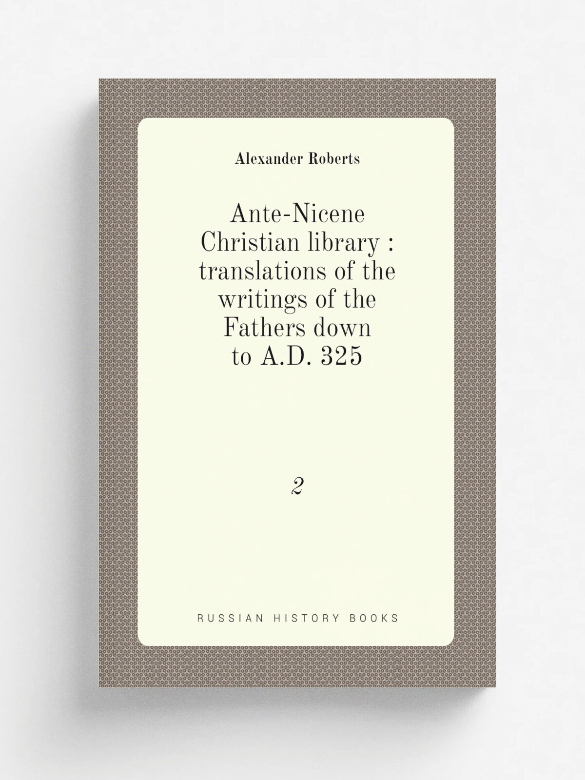 Ante-Nicene Christian library : translations of the writings of the Fathers down to A.D. 325. 2