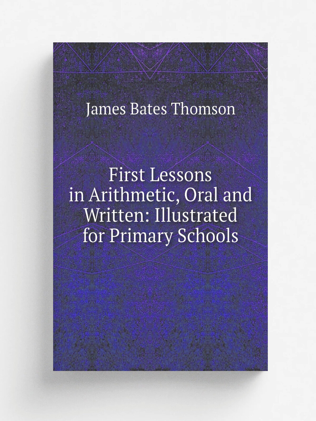 First Lessons in Arithmetic, Oral and Written: Illustrated for Primary Schools