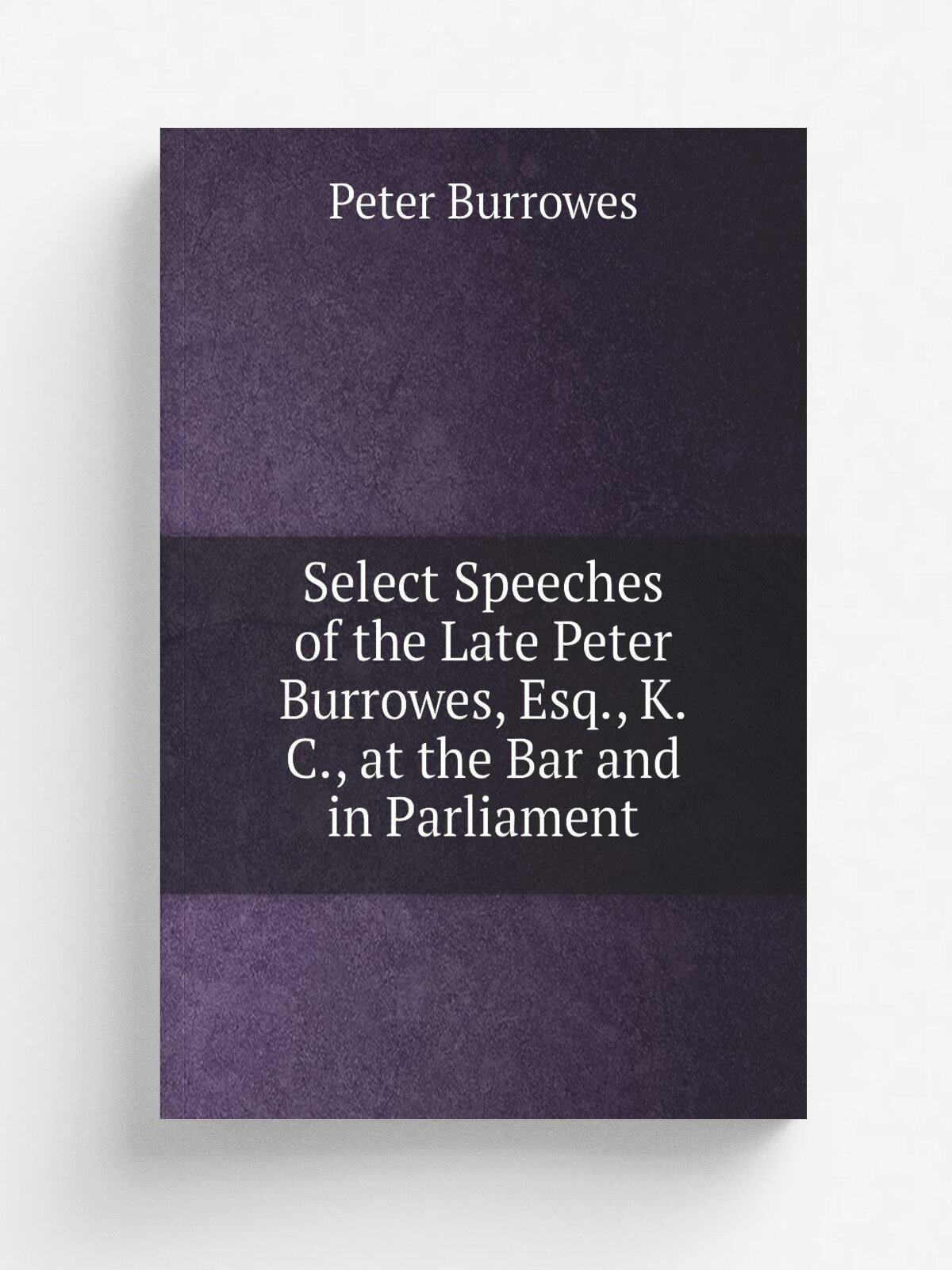 Select Speeches of the Late Peter Burrowes, Esq, K.C, at the Bar and in Parliament
