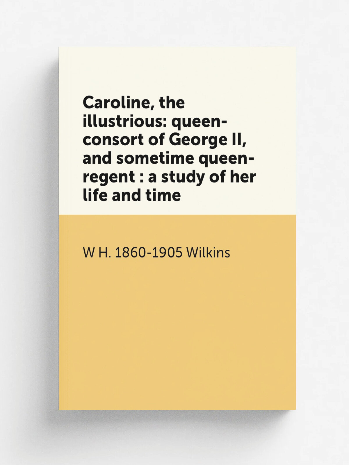 Caroline, the illustrious: queen-consort of George II, and sometime queen-regent : a study of her life and time