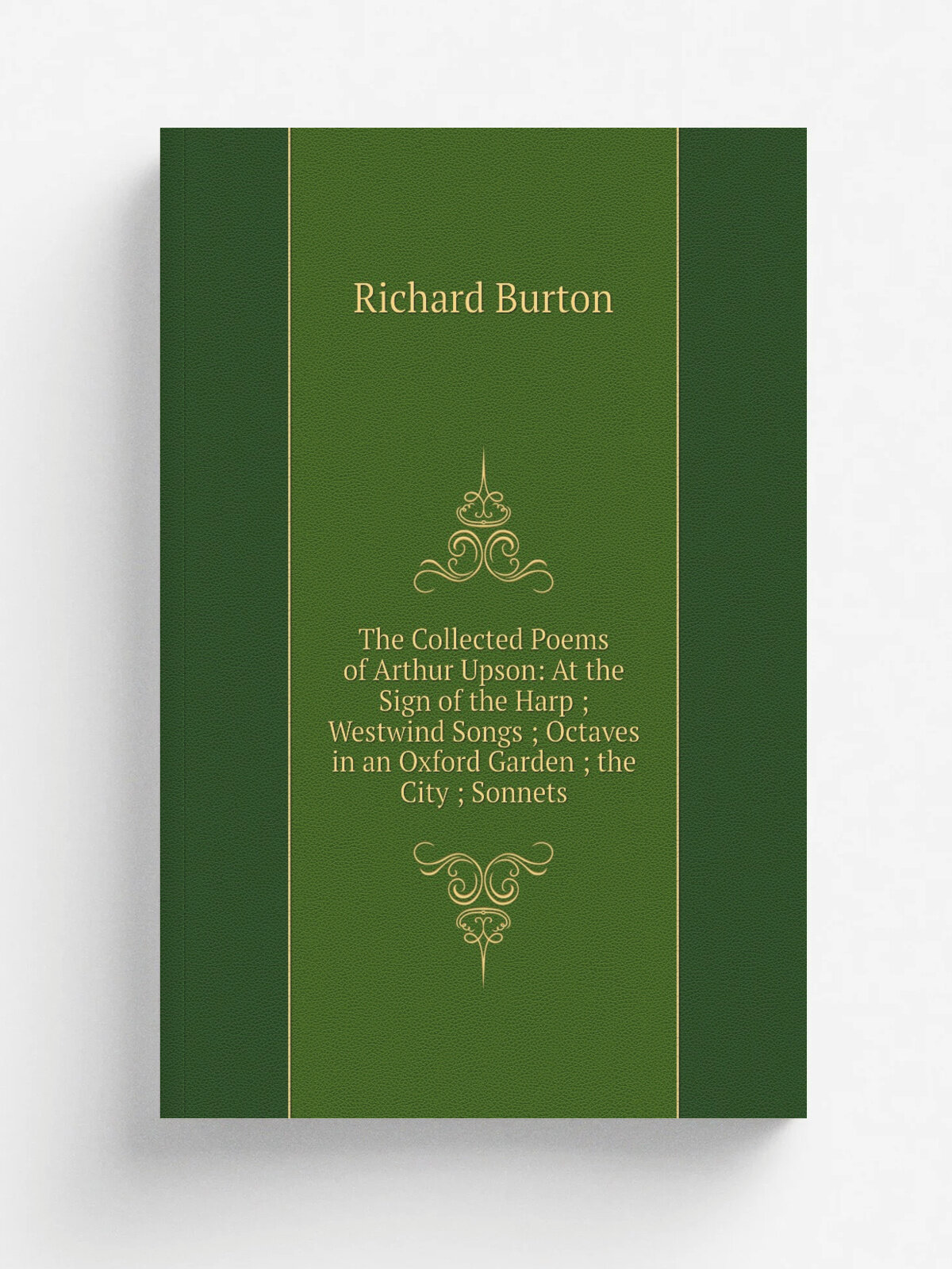The Collected Poems of Arthur Upson: At the Sign of the Harp ; Westwind Songs ; Octaves in an Oxford Garden ; the City ; Sonnets