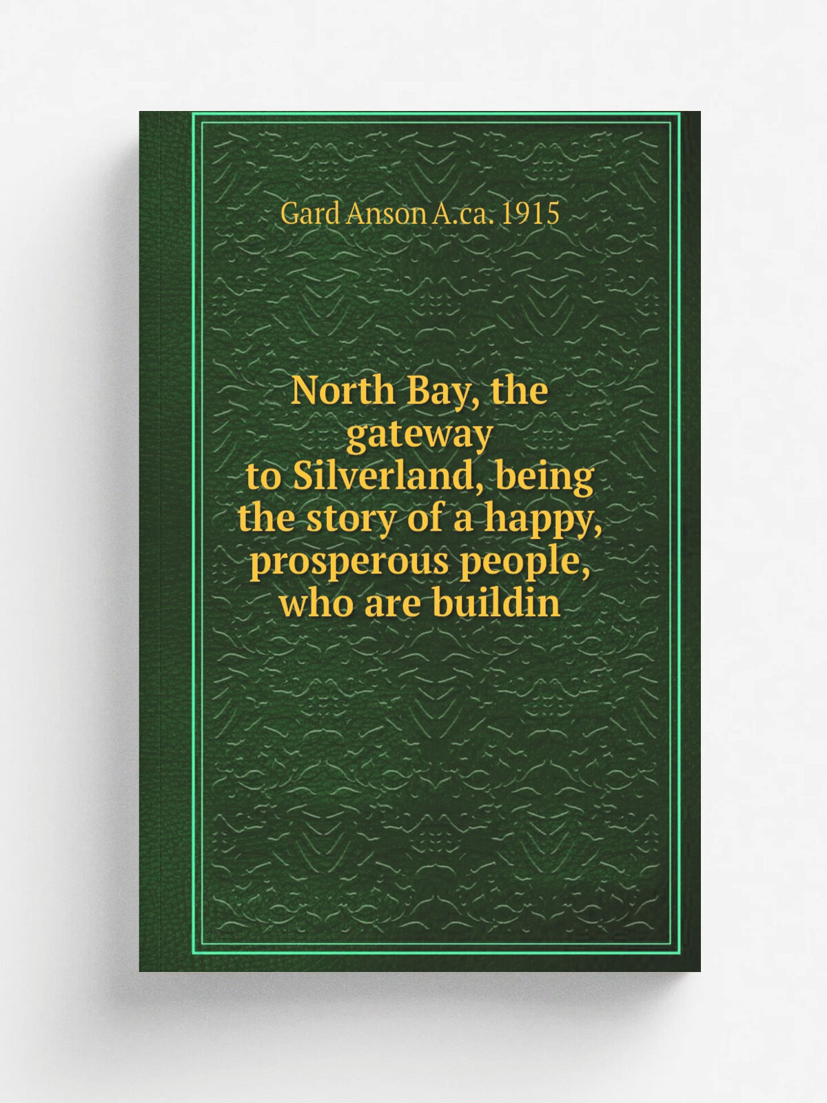 North Bay, the gateway to Silverland, being the story of a happy, prosperous people, who are buildin | Gard Anson A.ca. 1915 | Репринт