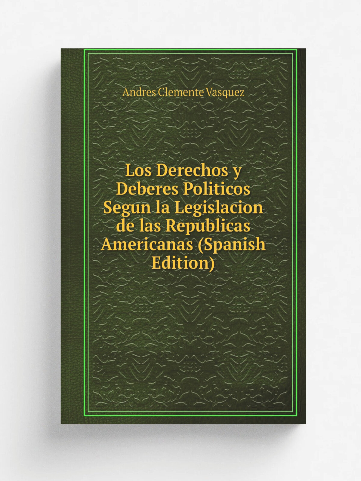 Los Derechos y Deberes Politicos Segun la Legislacion de las Republicas Americanas (Spanish Edition) | Andres Clemente Vasquez | Репринт