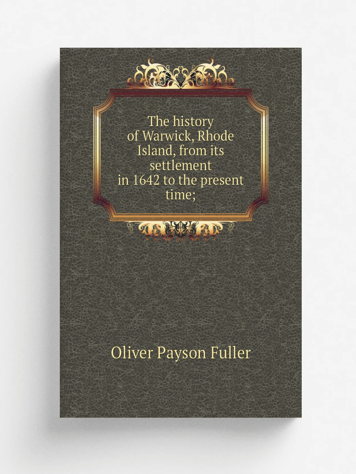 The history of Warwick, Rhode Island, from its settlement in 1642 to the present time; | Oliver Payson Fuller | Репринт