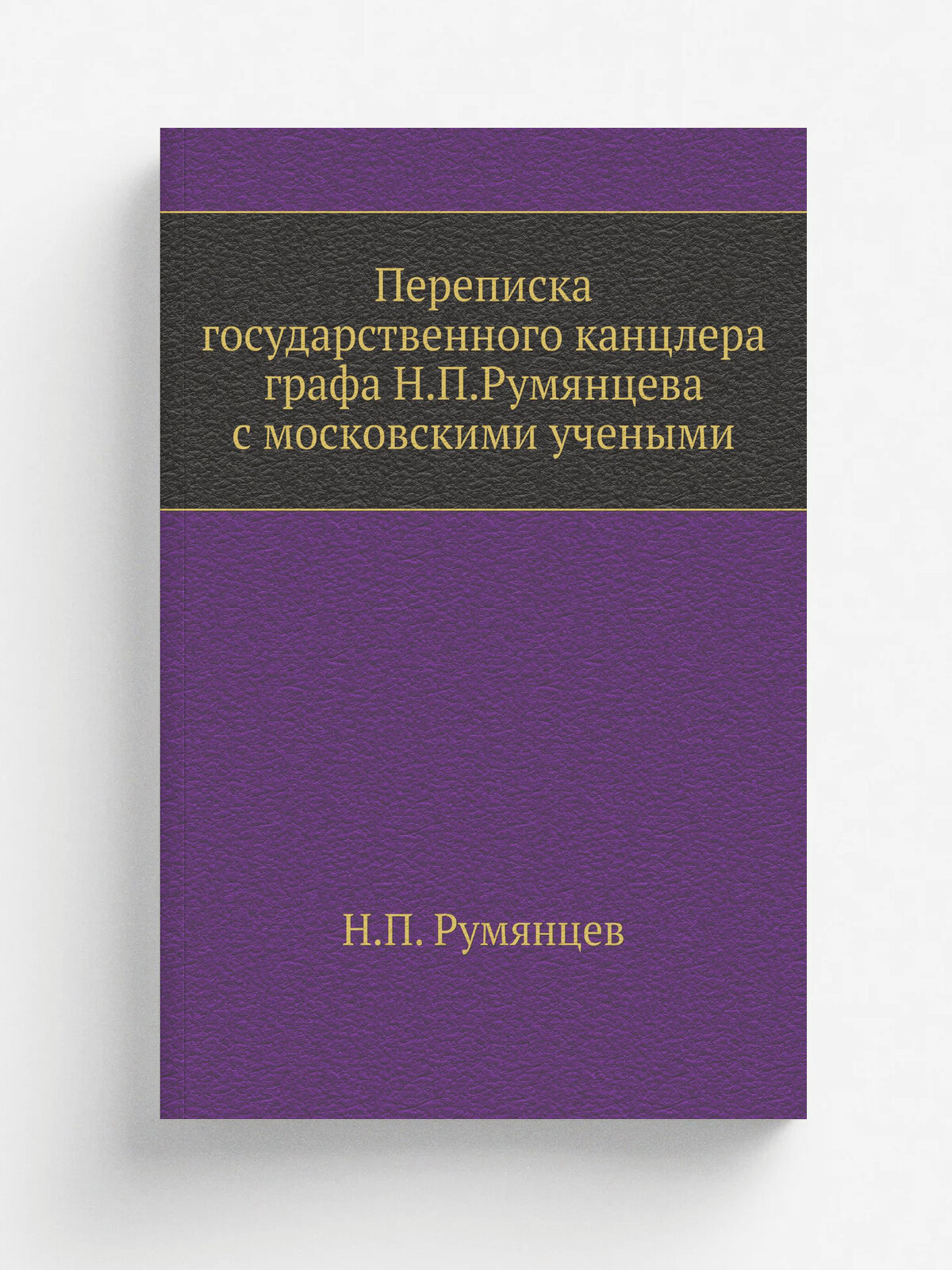 Переписка государственного канцлера графа Н. П. Румянцева с московскими учеными