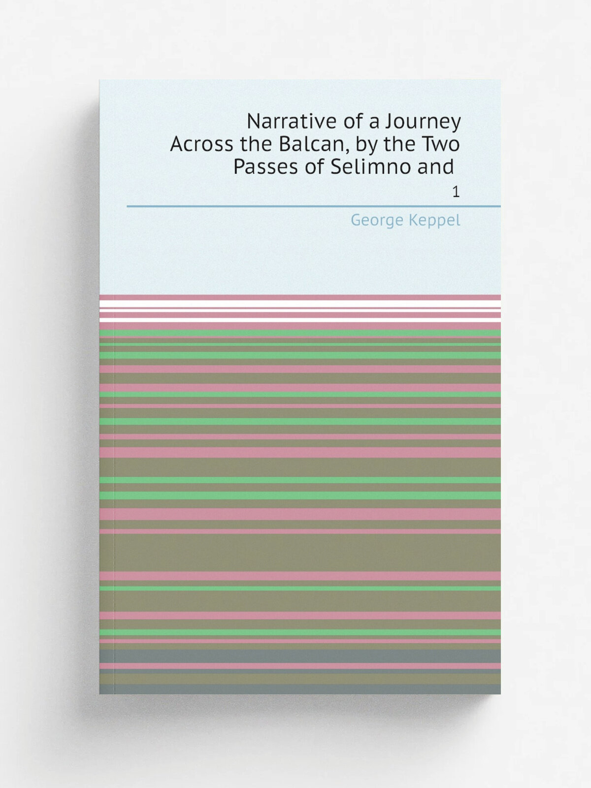 Narrative of a Journey Across the Balcan, by the Two Passes of Selimno and . 1 | George Keppel | 1831 | Colburn and Bentley | Репринт