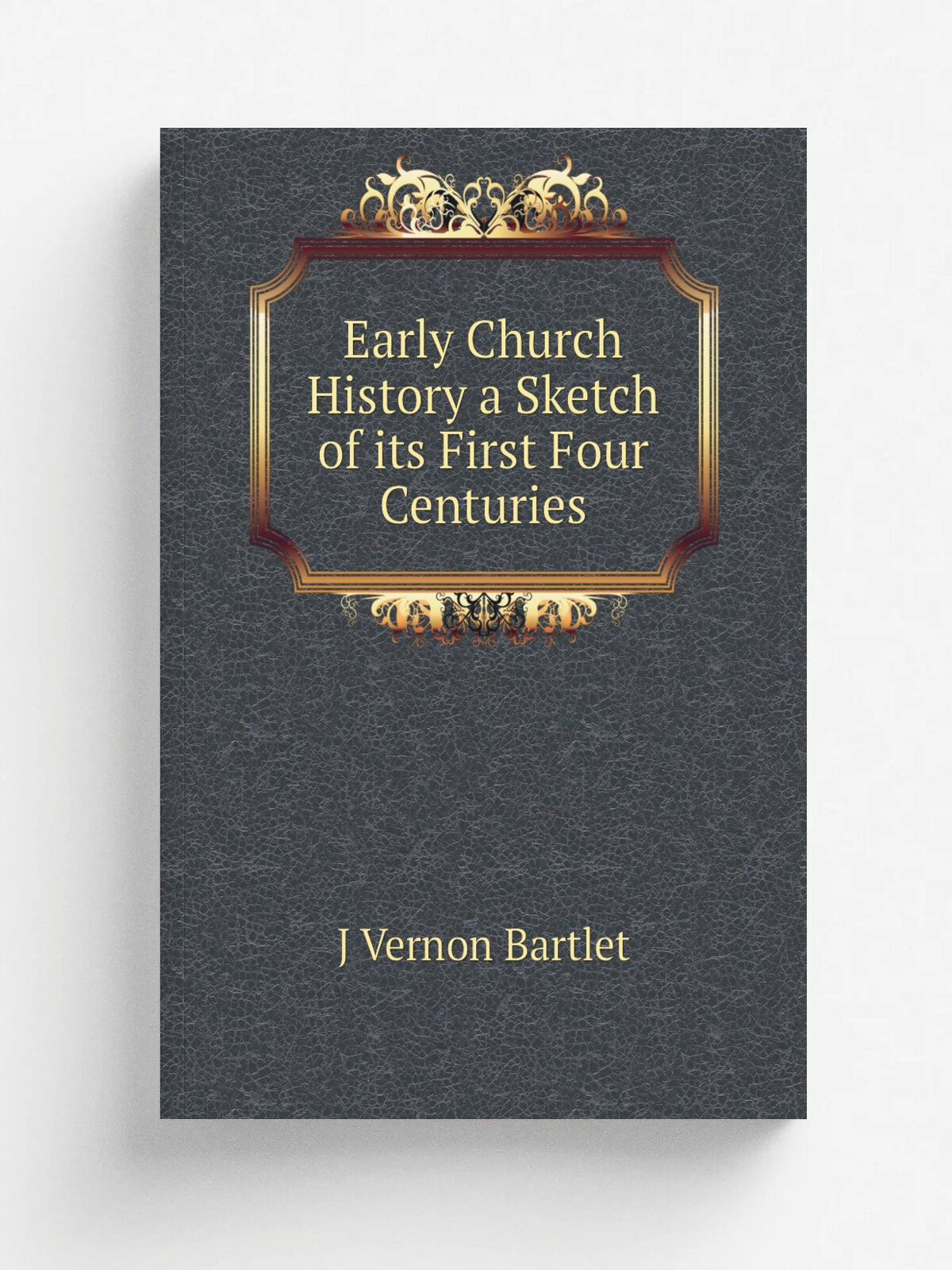 Early Church History a Sketch of its First Four Centuries | J Vernon Bartlet | Репринт