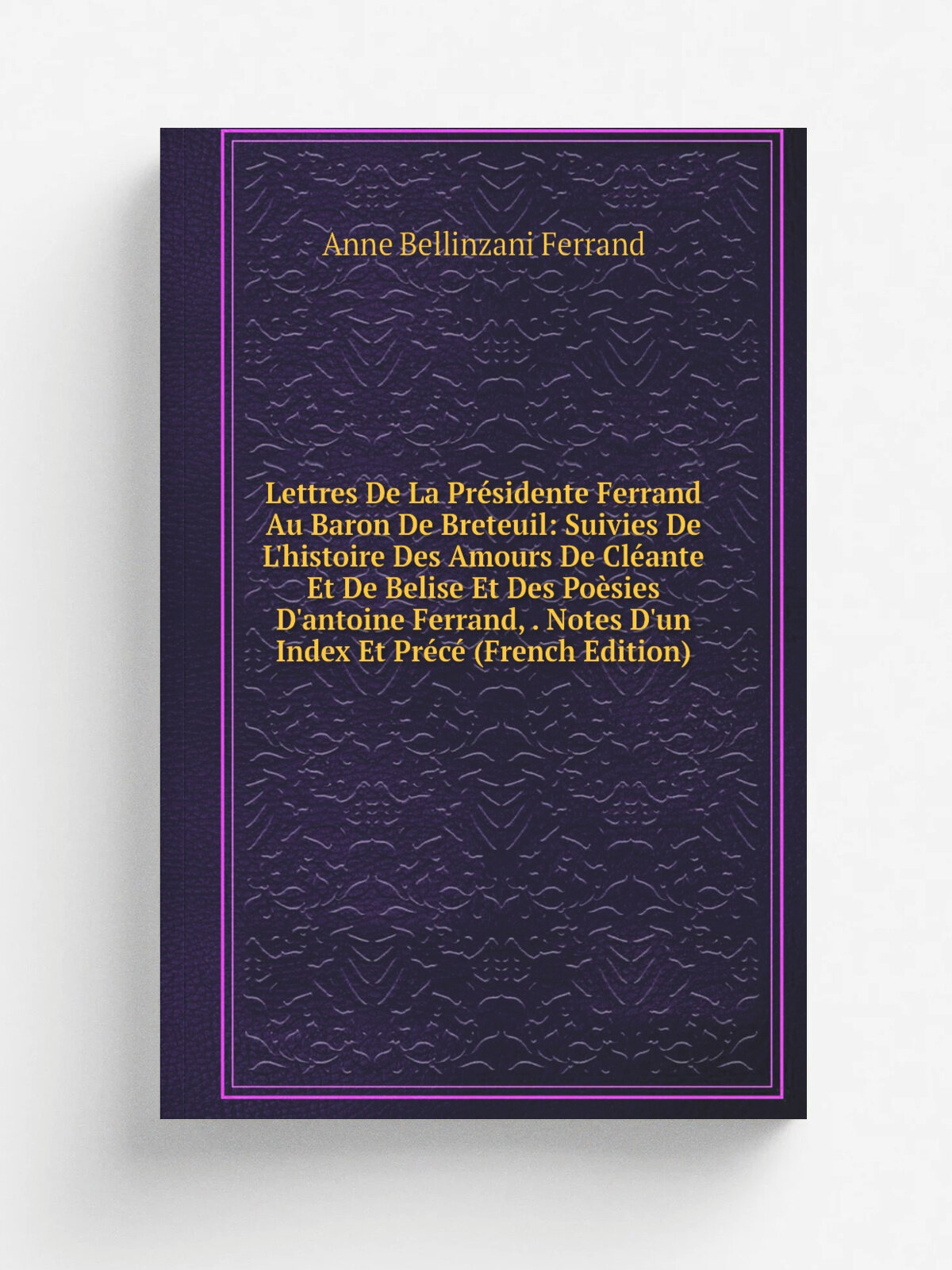 Lettres De La Pr.sidente Ferrand Au Baron De Breteuil: Suivies De L'histoire Des Amours De Cl.ante Et De Belise Et Des Po.sies D'antoine Ferrand, . N…