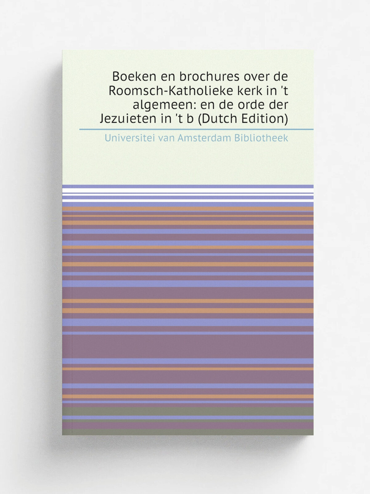 Boeken en brochures over de Roomsch-Katholieke kerk in 't algemeen: en de orde der Jezuieten in 't b (Dutch Edition) | Universitei van Amsterdam Bibl…