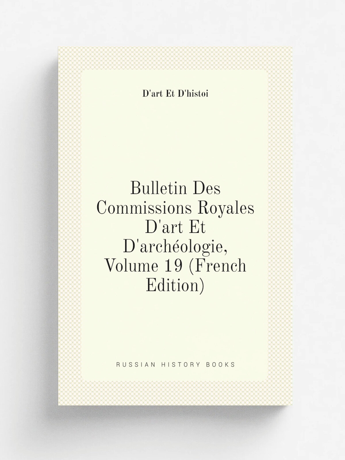 Bulletin Des Commissions Royales D'art Et D'arch. ologie, Volume 19 (French Edition) | D'art Et D'histoi | Репринт