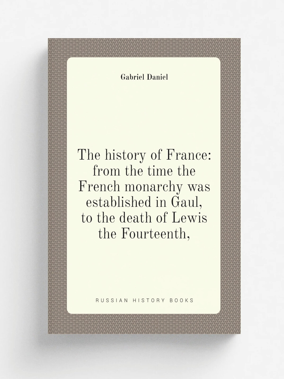 The history of France: from the time the French monarchy was established in Gaul, to the death of Lewis the Fourteenth, | Gabriel Daniel | Репринт