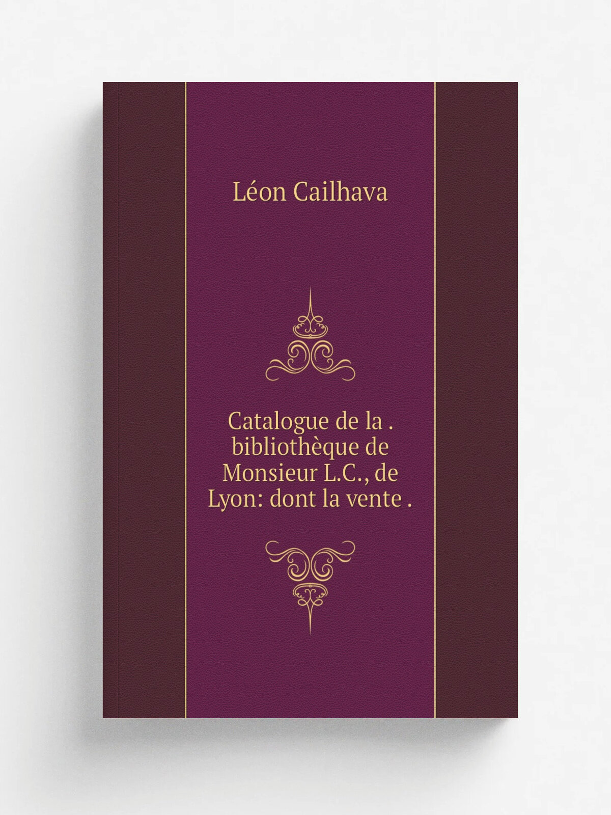 Catalogue de la . biblioth.que de Monsieur L.C, de Lyon: dont la vente . | L.on Cailhava | 1845 | J. T.chener | Репринт