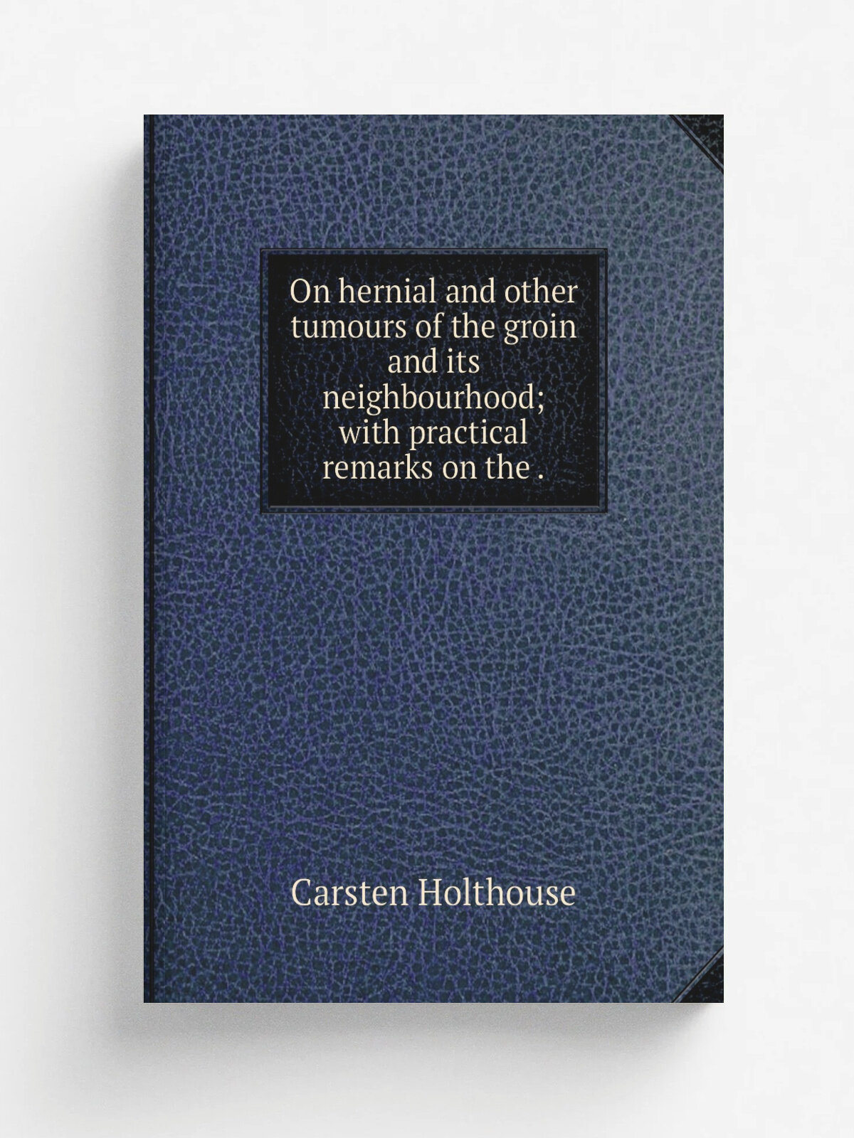 On hernial and other tumours of the groin and its neighbourhood; with practical remarks on the .