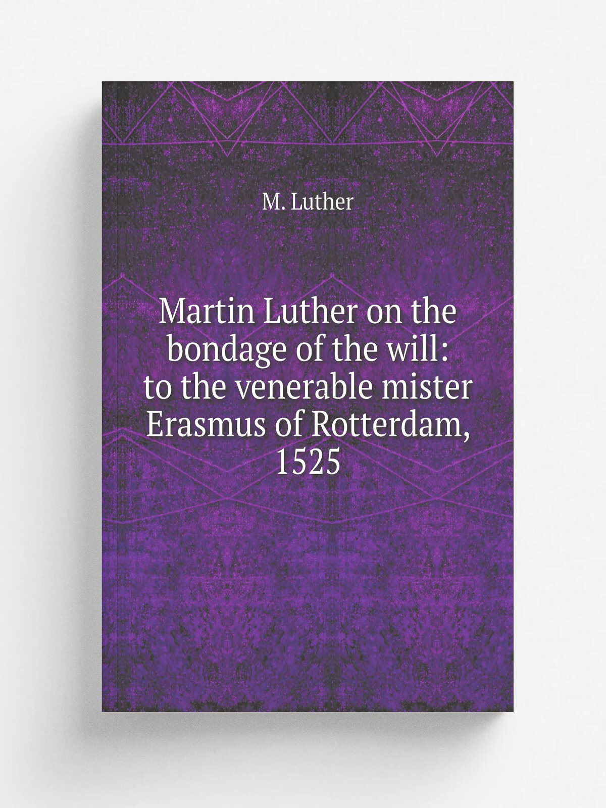 Martin Luther on the bondage of the will: to the venerable mister Erasmus of Rotterdam, 1525