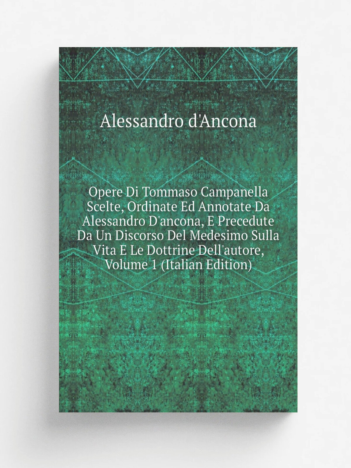 Opere Di Tommaso Campanella Scelte, Ordinate Ed Annotate Da Alessandro D'ancona, E Precedute Da Un Discorso Del Medesimo Sulla Vita E Le Dottrine Del…