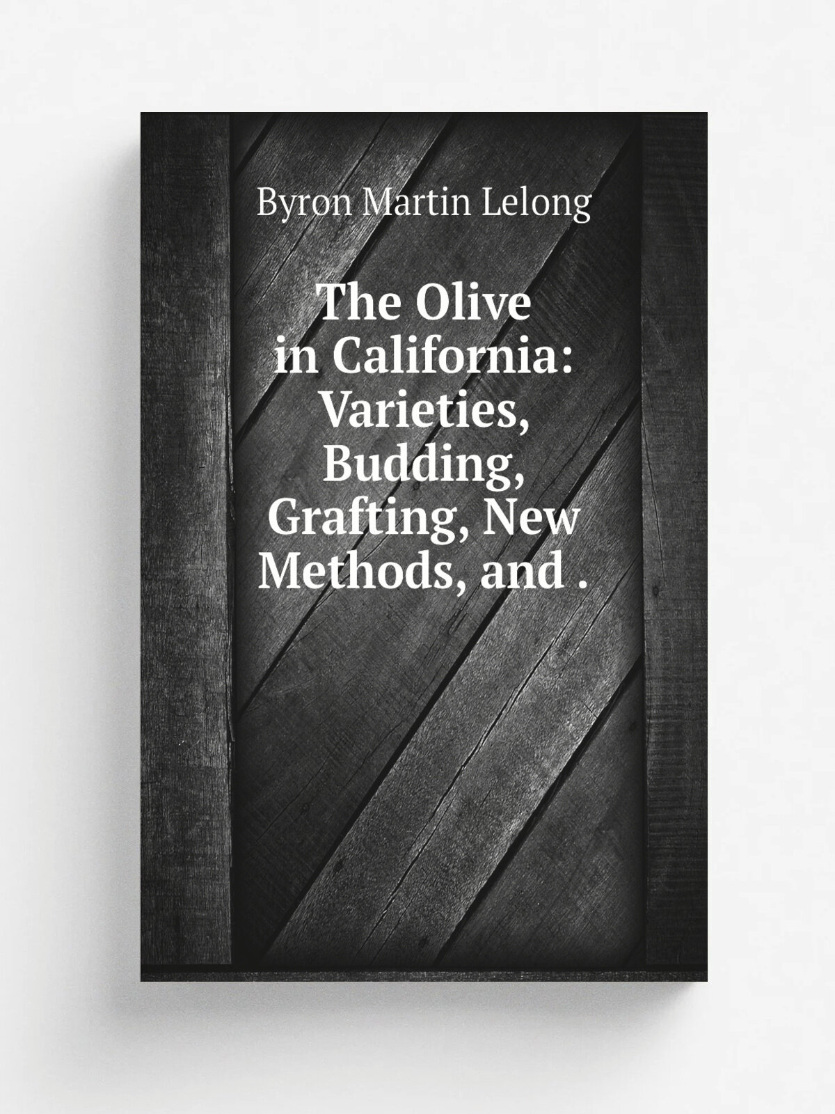 The Olive in California: Varieties, Budding, Grafting, New Methods, and .