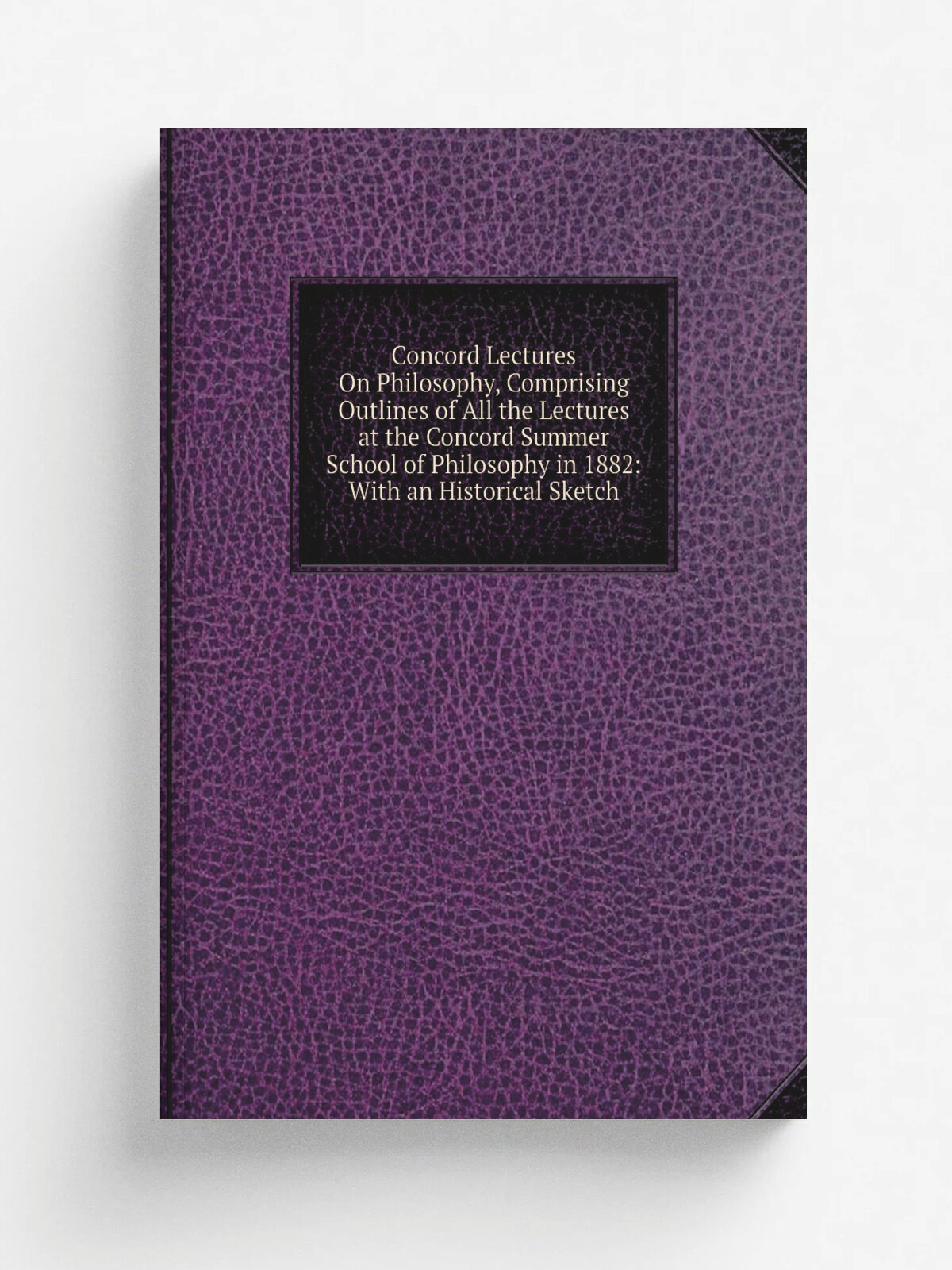 Concord Lectures On Philosophy, Comprising Outlines of All the Lectures at the Concord Summer School of Philosophy in 1882: With an Historical Sketch