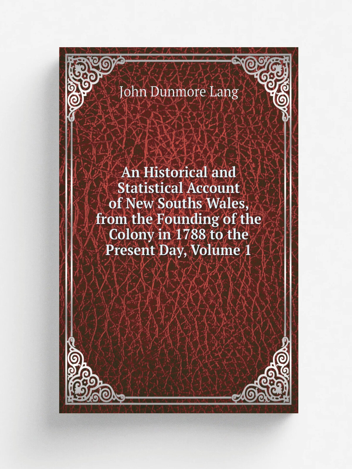 An Historical and Statistical Account of New Souths Wales, from the Founding of the Colony in 1788 to the Present Day, Volume 1 | John Dunmore Lang |…