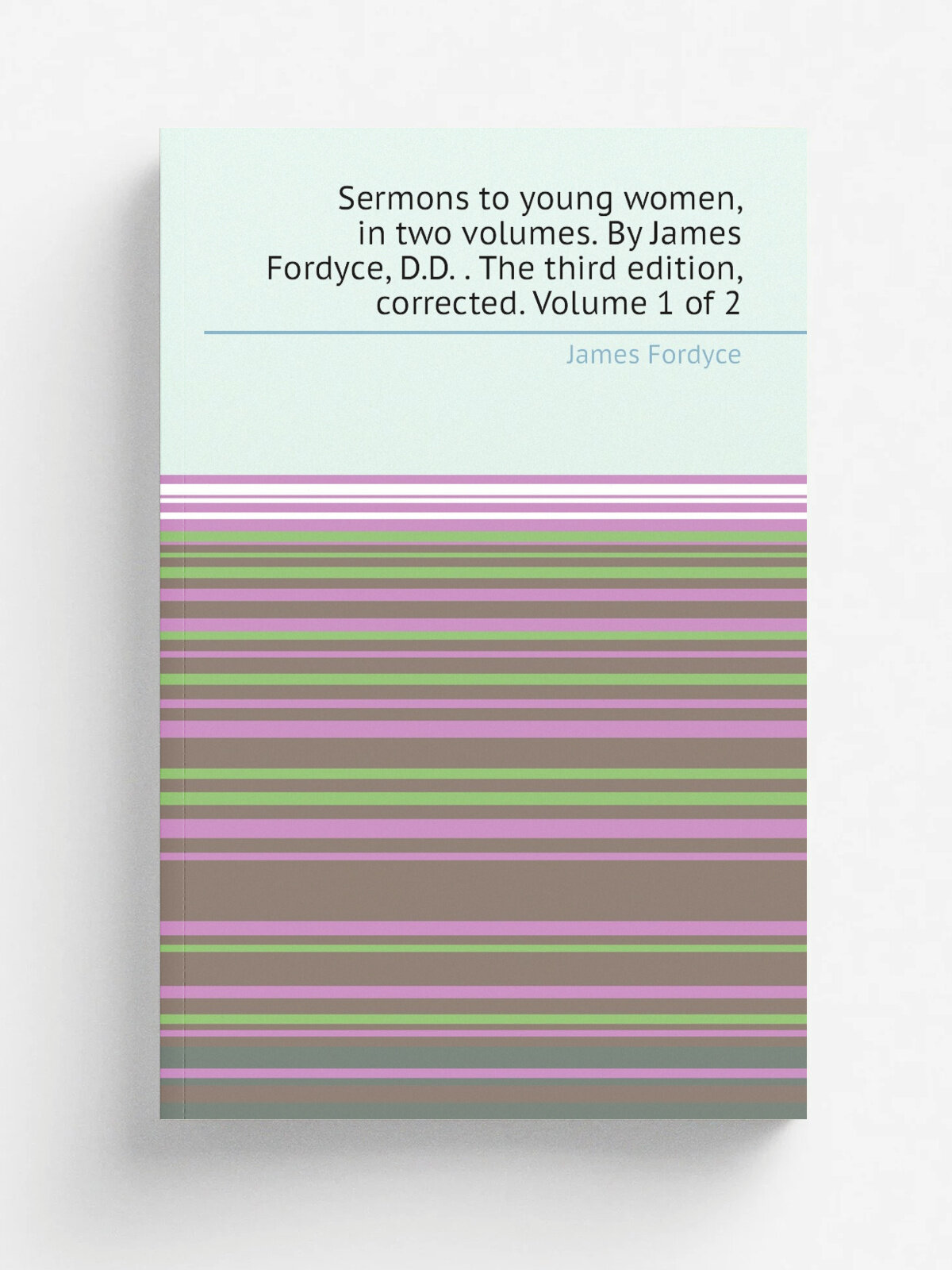 Sermons to young women, in two volumes. By James Fordyce, D.D. . The third edition, corrected. Volume 1 of 2 | James Fordyce | Репринт