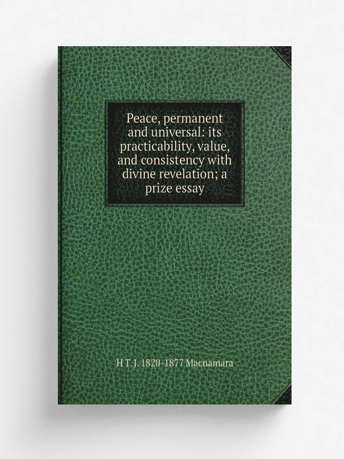 Peace, permanent and universal: its practicability, value, and consistency with divine revelation; a prize essay