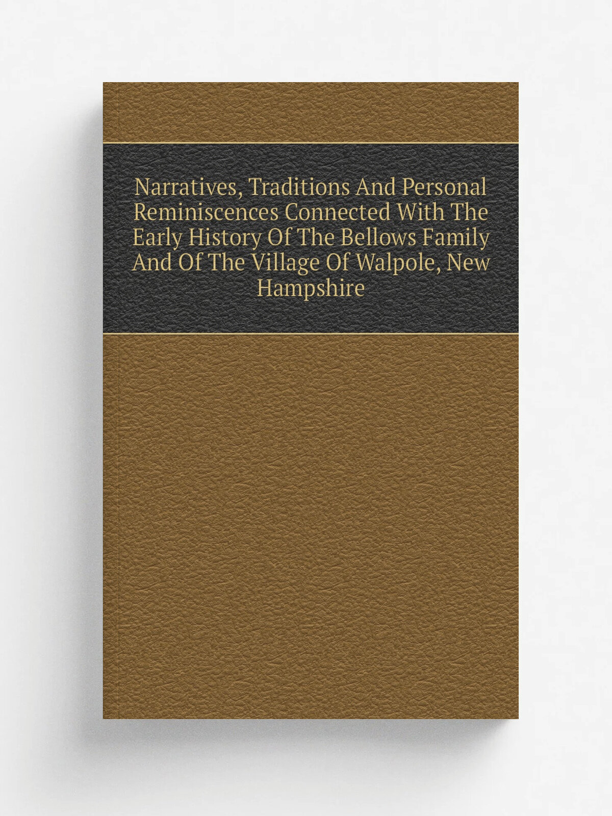 Narratives, Traditions And Personal Reminiscences Connected With The Early History Of The Bellows Family And Of The Village Of Walpole, New Hampshire