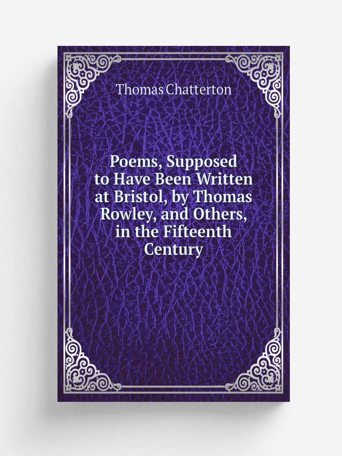 Poems, Supposed to Have Been Written at Bristol, by Thomas Rowley, and Others, in the Fifteenth Century