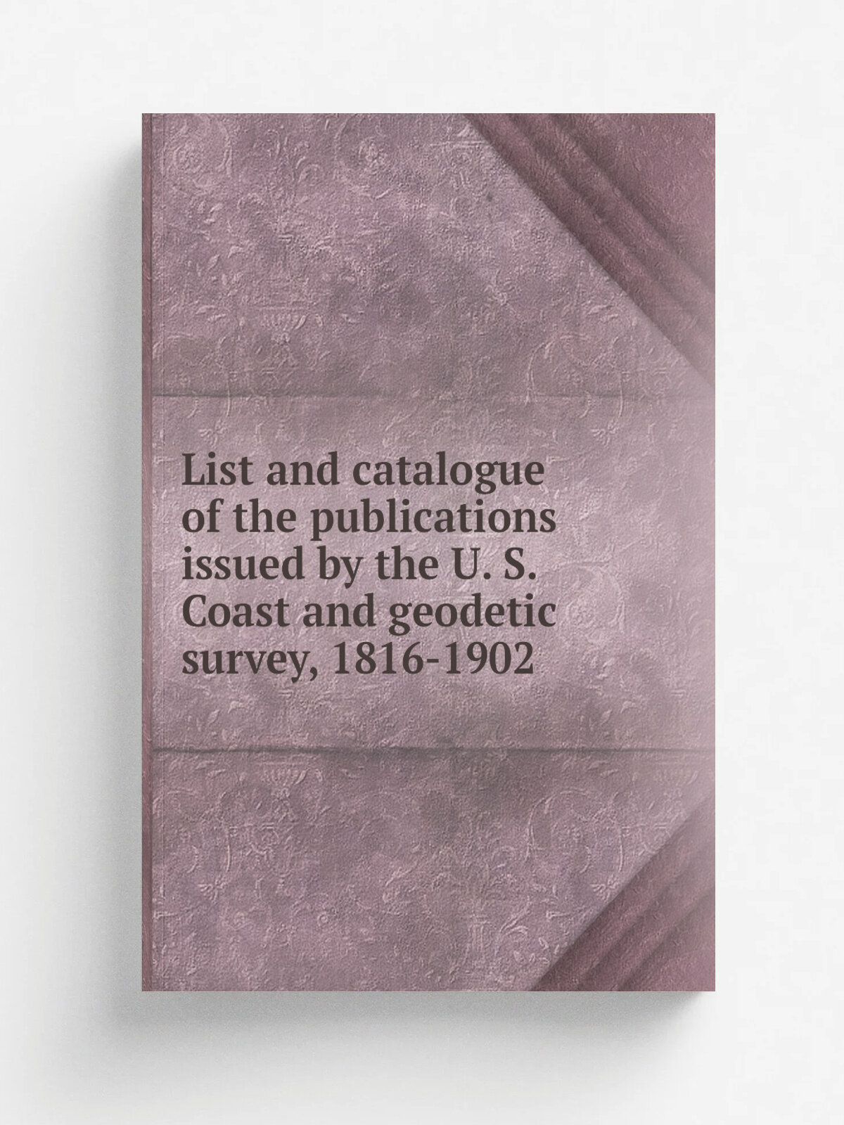 List and catalogue of the publications issued by the U. S. Coast and geodetic survey, 1816-1902