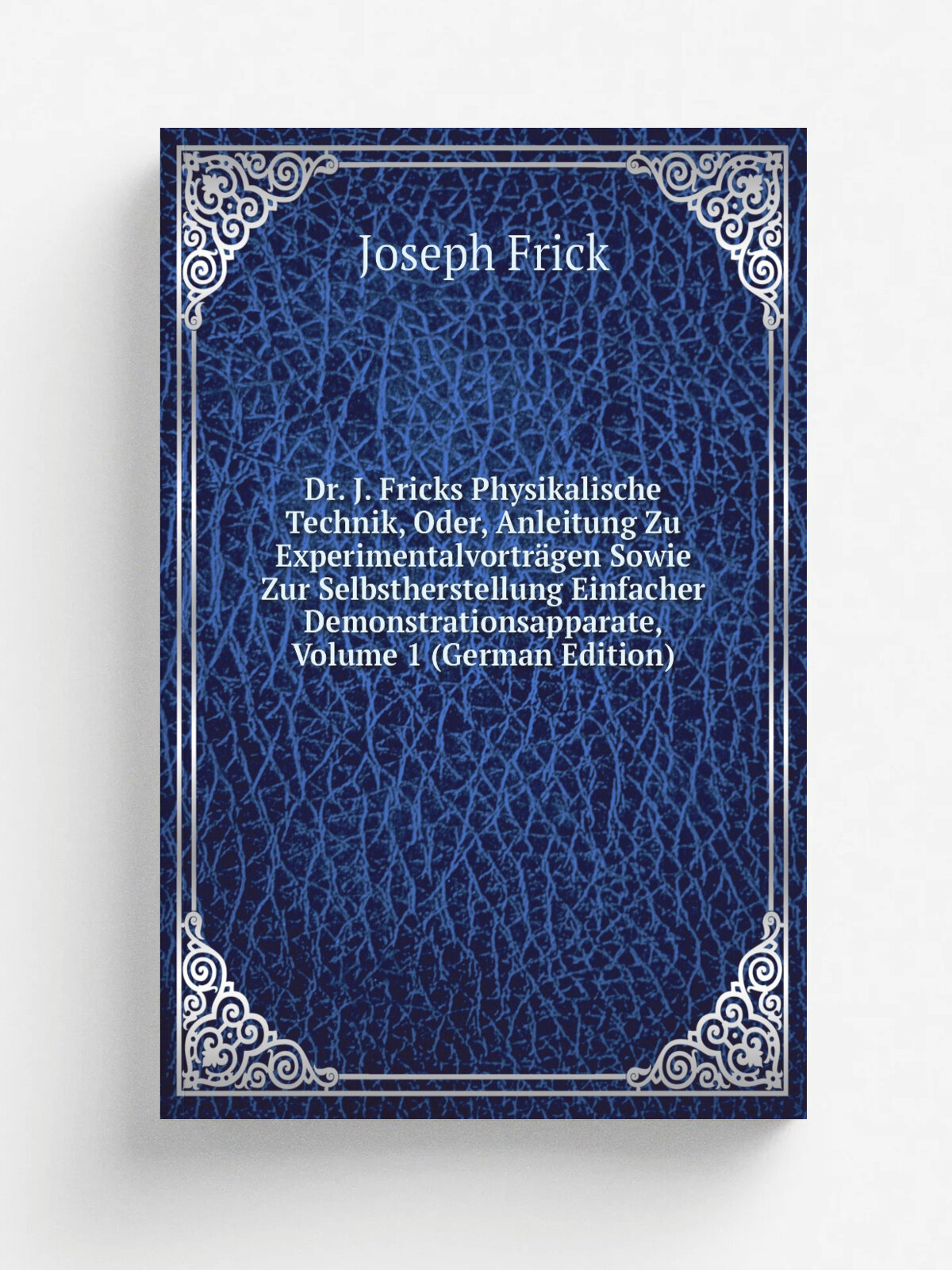 Dr. J. Fricks Physikalische Technik, Oder, Anleitung Zu Experimentalvortr.gen Sowie Zur Selbstherstellung Einfacher Demonstrationsapparate, Volume 1 …