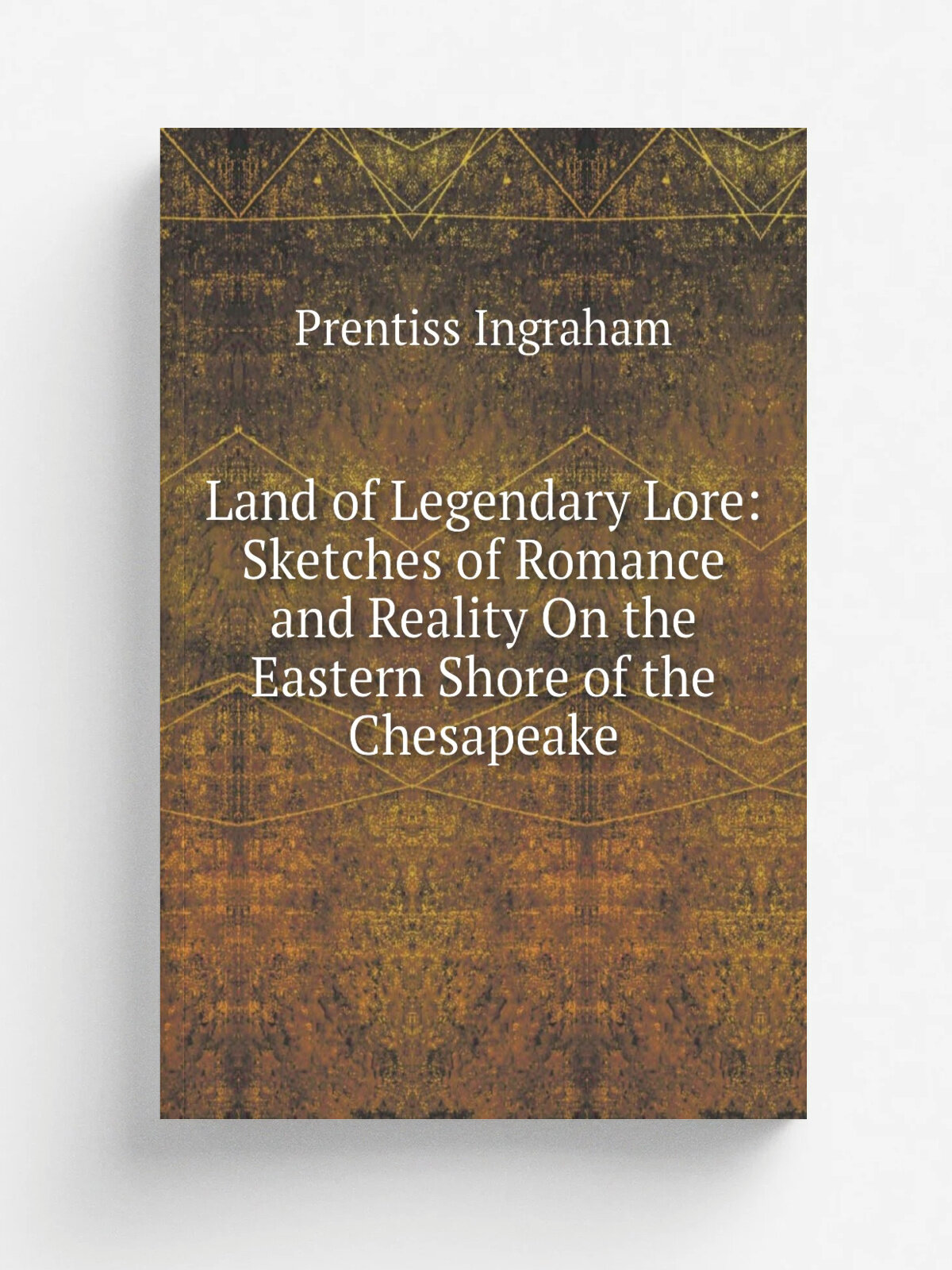 Land of Legendary Lore: Sketches of Romance and Reality On the Eastern Shore of the Chesapeake