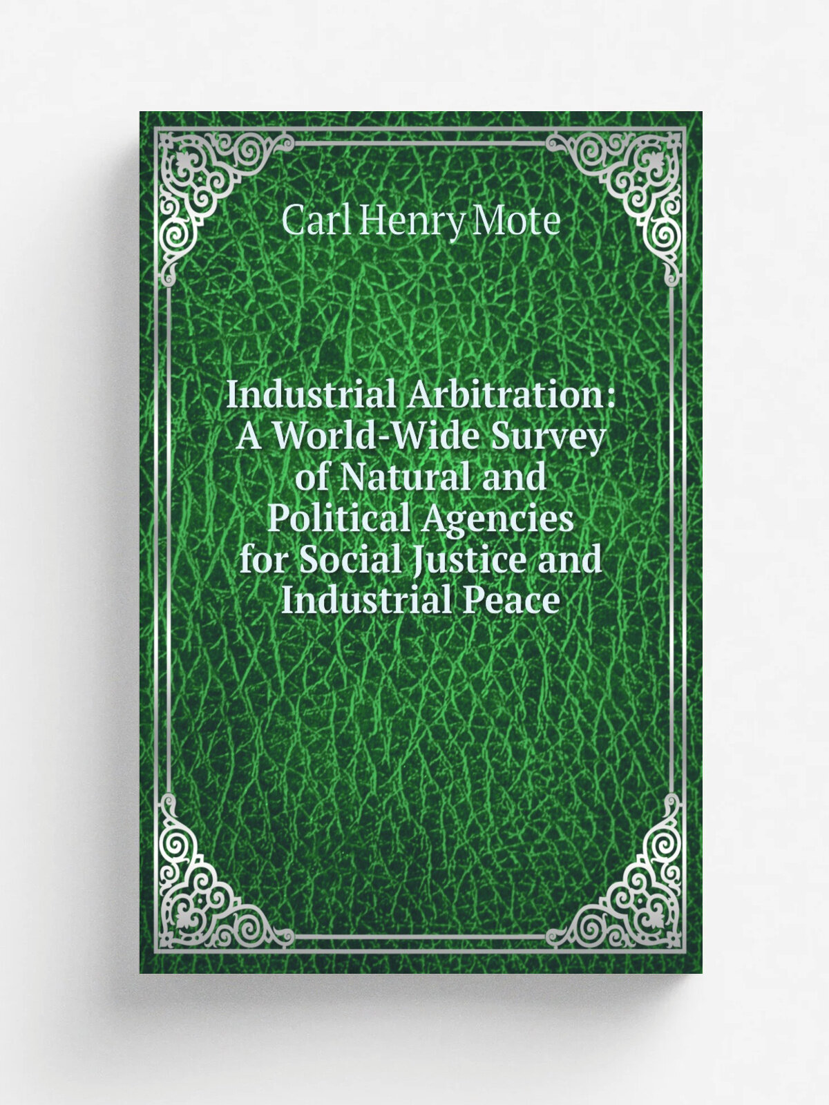Industrial Arbitration: A World-Wide Survey of Natural and Political Agencies for Social Justice and Industrial Peace