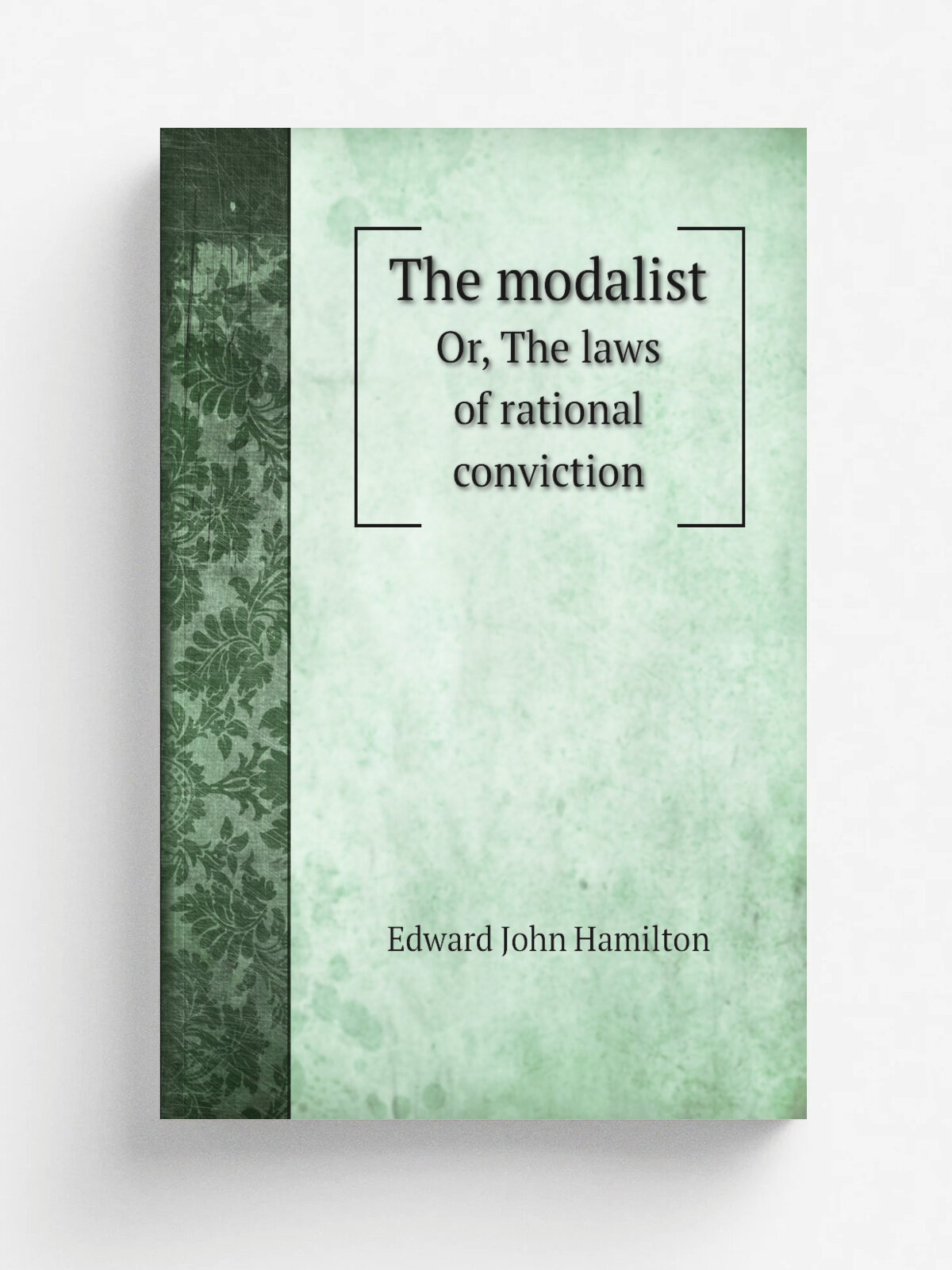The modalist. Or, The laws of rational conviction | Edward John Hamilton | 1891 | Boston, Ginn & co. | Репринт