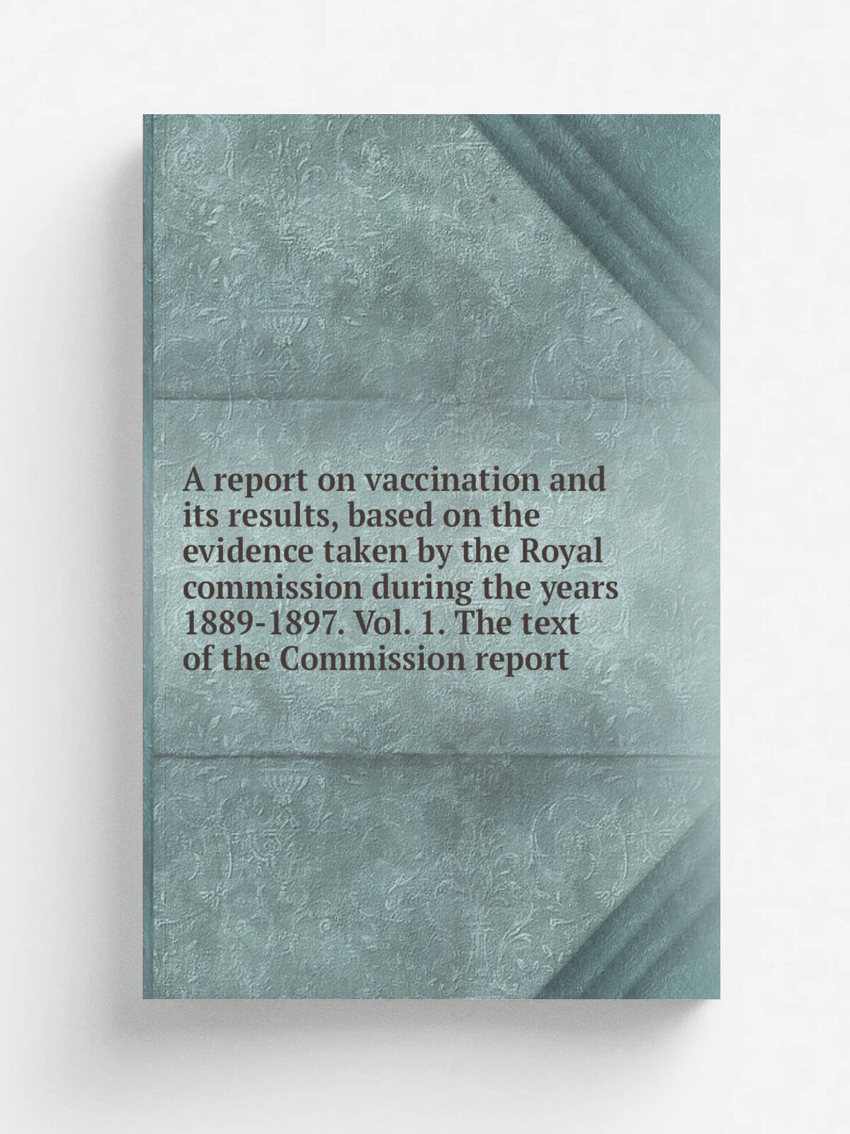 A report on vaccination and its results, based on the evidence taken by the Royal commission during the years 1889-1897. Vol. 1. The text of the Comm…