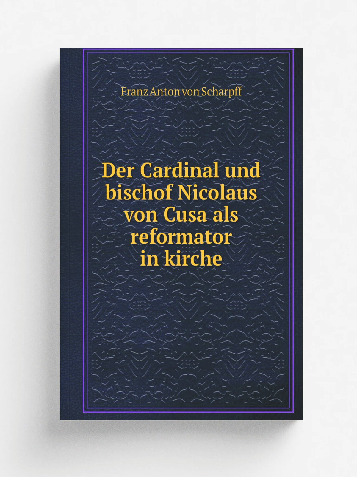 Der Cardinal und bischof Nicolaus von Cusa als reformator in kirche | Franz Anton von Scharpff | 1871 | Tu.bingen, H. Laupp | Репринт