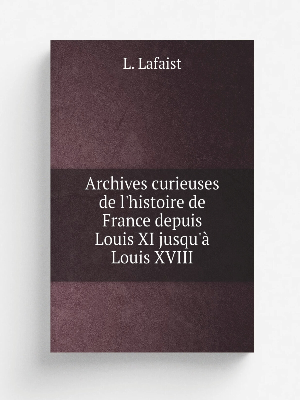 Archives curieuses de l'histoire de France depuis Louis Xi jusqu'. Louis Xviii | L. Lafaist | 1834 | Paris Beauvais | Репринт