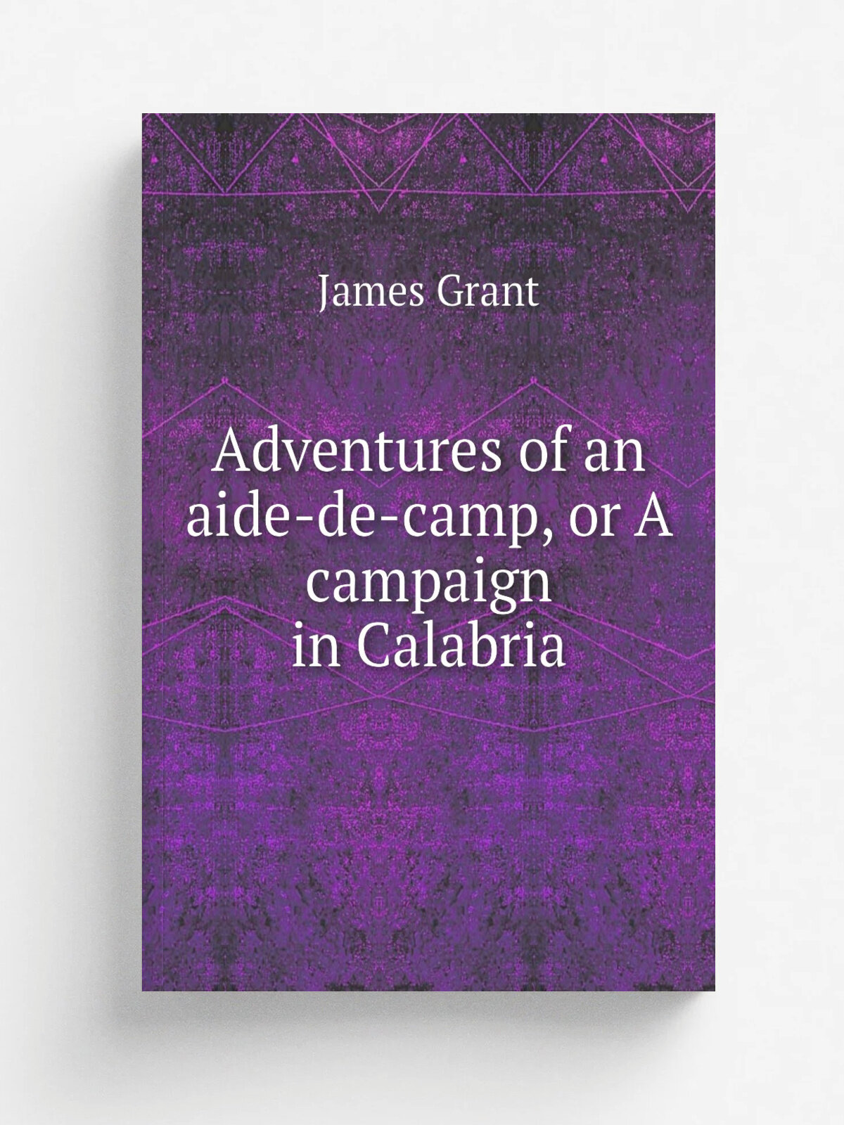 Adventures of an aide-de-camp, or A campaign in Calabria | James Grant | Репринт