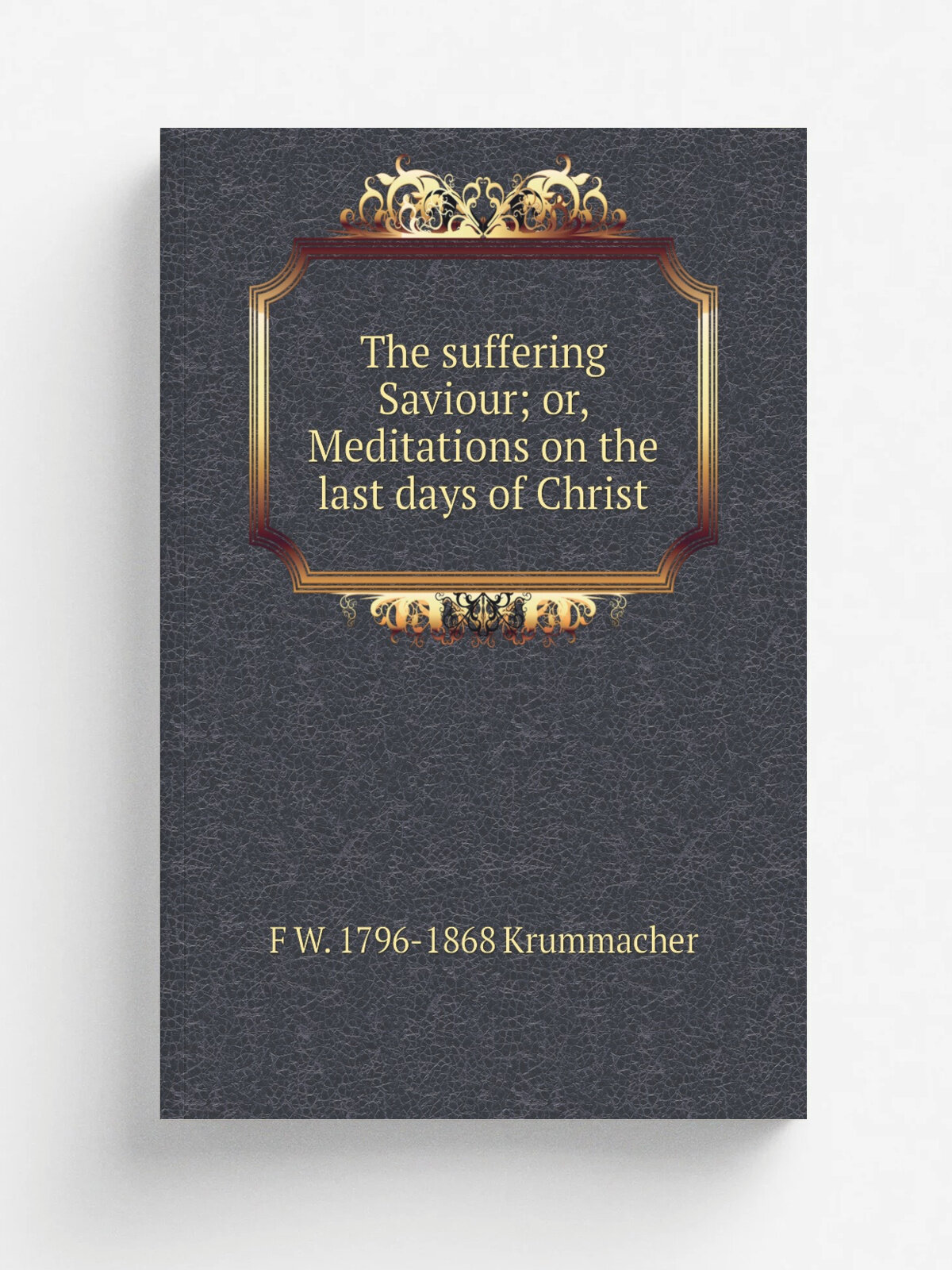 The suffering Saviour; or, Meditations on the last days of Christ | F W. 1796-1868 Krummacher | Репринт