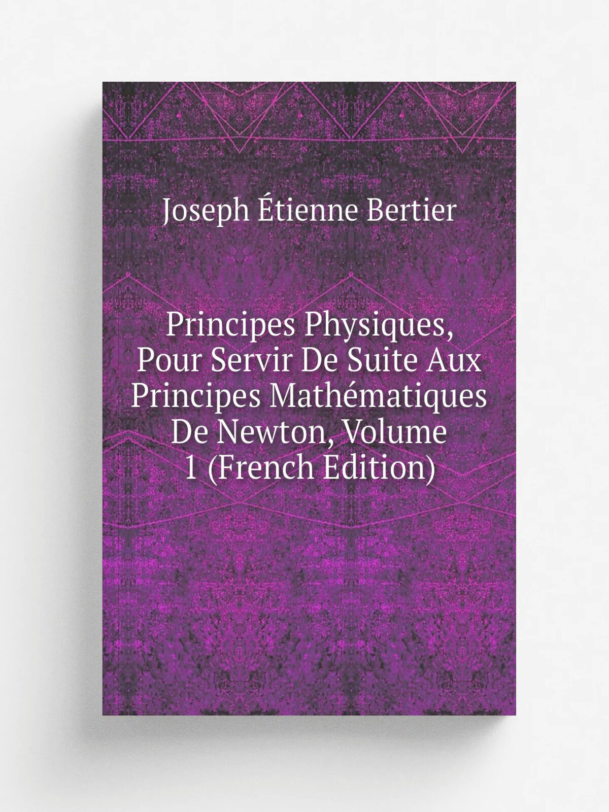 Principes Physiques, Pour Servir De Suite Aux Principes Math.matiques De Newton, Volume 1 (French Edition) | Joseph . tienne Bertier | Репринт
