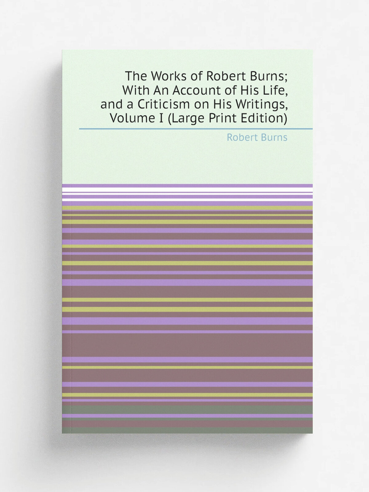 The Works of Robert Burns; With An Account of His Life, and a Criticism on His Writings, Volume I (Large Print Edition)