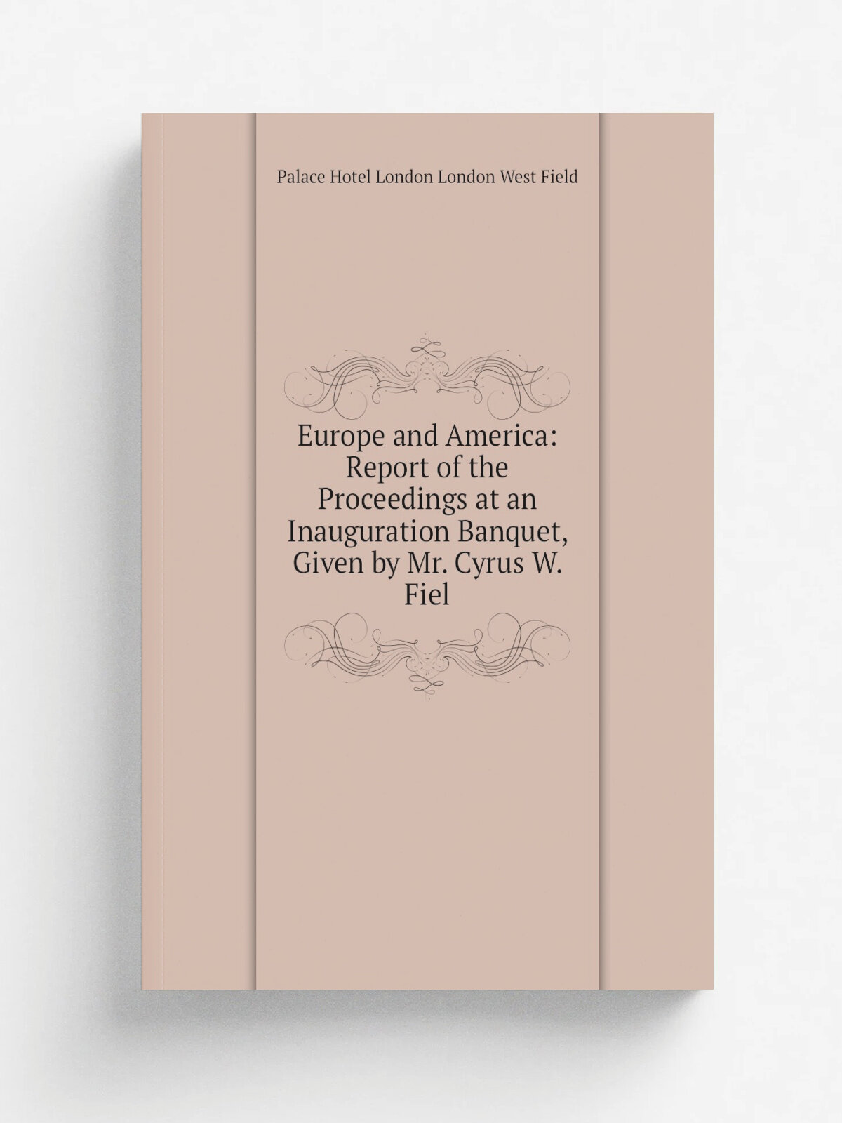 Europe and America: Report of the Proceedings at an Inauguration Banquet, Given by Mr. Cyrus W. Fiel
