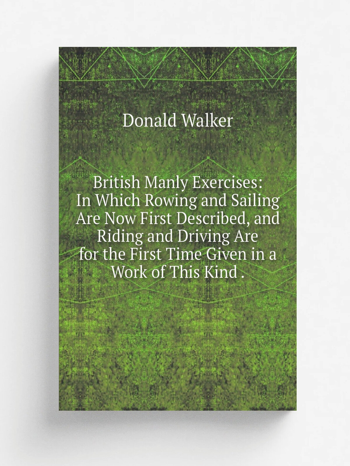 British Manly Exercises: In Which Rowing and Sailing Are Now First Described, and Riding and Driving Are for the First Time Given in a Work of This K…