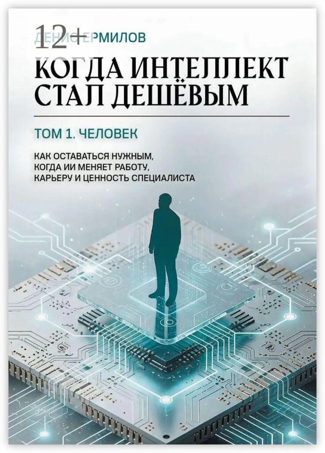Когда интеллект стал дешёвым. Том 1: Человек Как оставаться нужным, когда ИИ меняет работу, карьеру и ценность специалиста [Цифровая книга]