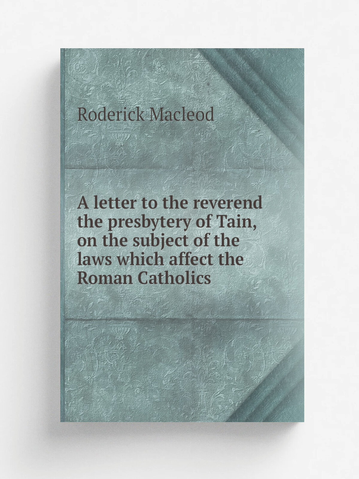 A letter to the reverend the presbytery of Tain, on the subject of the laws which affect the Roman Catholics